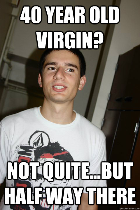 40 year old virgin? not quite...but half way there - Bruno - quickmeme