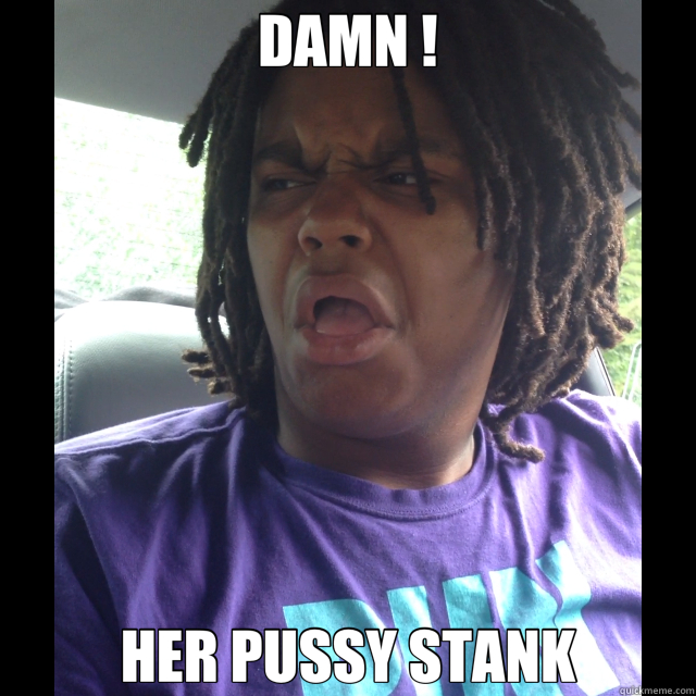 DAMN ! HER PUSSY STANK - damn - quickmeme