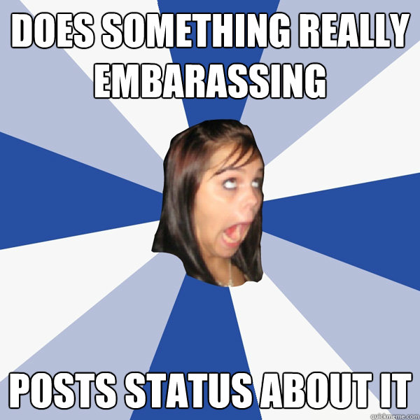 does something really embarassing posts status about it - Annoying Facebook Girl - quickmeme