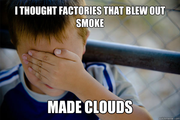 I thought factories that blew out smoke made clouds - Misc - quickmeme