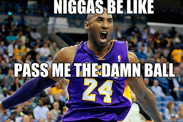 niggas be like Pass Me the damn ball - kobe bryant win - quickmeme