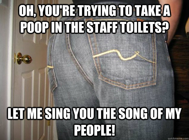 Oh You re Trying To Take A Poop In The Staff Toilets LET ME SING YOU THE SONG OF MY PEOPLE oh-you-re-trying-to-take-a-poop-in-the-staff-toilets-let-me-sing-you-the-song-of-my-people