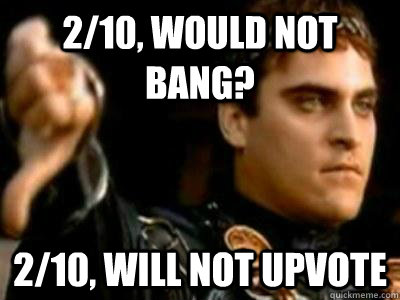 2/10, would not bang? 2/10, will not upvote - Downvoting Roman - quickmeme