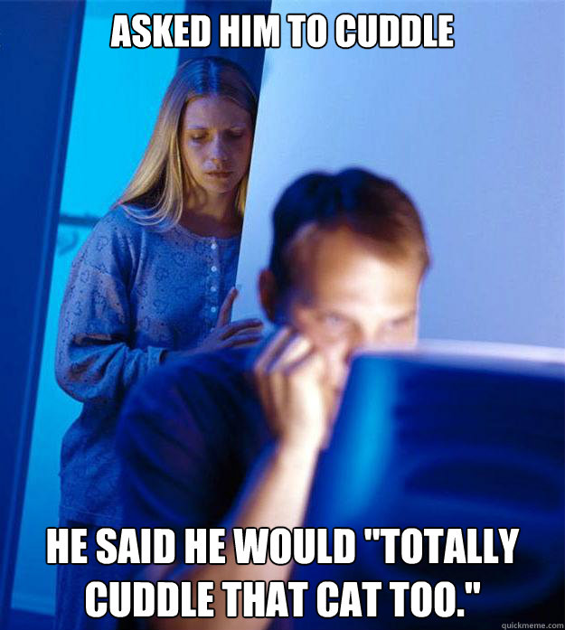 Asked him to cuddle he said he would "totally cuddle that cat too." - Redditors Wife - quickmeme