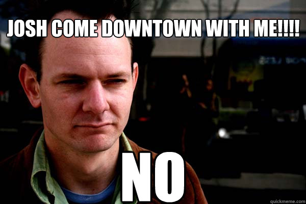 Josh come downtown with me!!!! no - Stoic Josh - quickmeme
