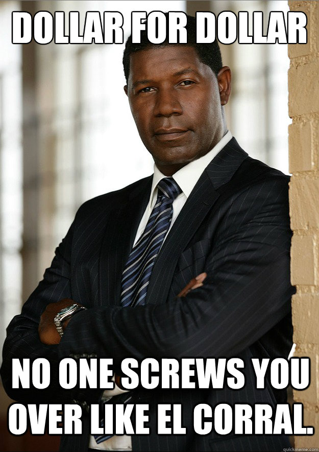dollar for dollar No one screws you over like El Corral. - Dollar for Dollar - quickmeme