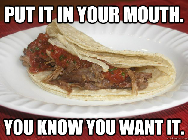 Put it in your mouth. you know you want it. - Cool Taco - quickmeme