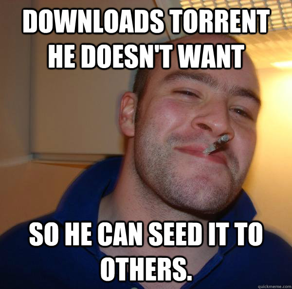 Downloads Torrent he doesn't want so he can seed it to others. - Misc - quickmeme