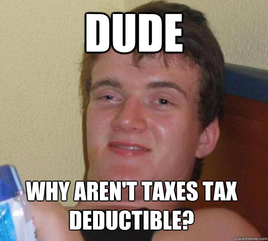dude why aren't taxes tax deductible? - Misc - quickmeme