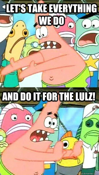 Let's take everything we do and do it for the Lulz! - Misc - quickmeme