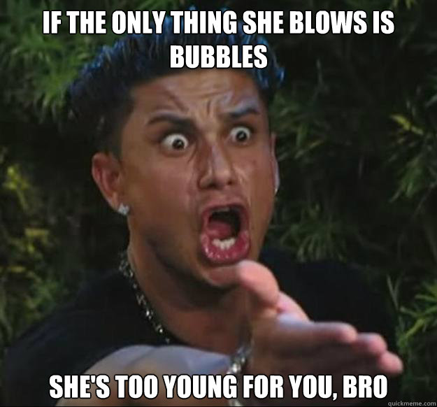 If the only thing she blows is bubbles she's too young for you, bro - Misc - quickmeme