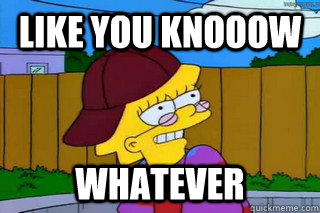 like you knooow whatever - Scumbag Lisa - quickmeme