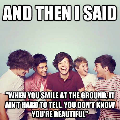 And then i said "When you smile at the ground, it ain't hard to tell. You don't know you're ...