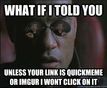 What if i told you unless your link is quickmeme or imgur i wont click on it - brink what if i ...