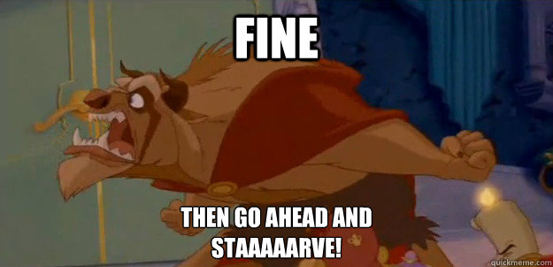 Fine Then go ahead and staaaaarve! - starve - quickmeme