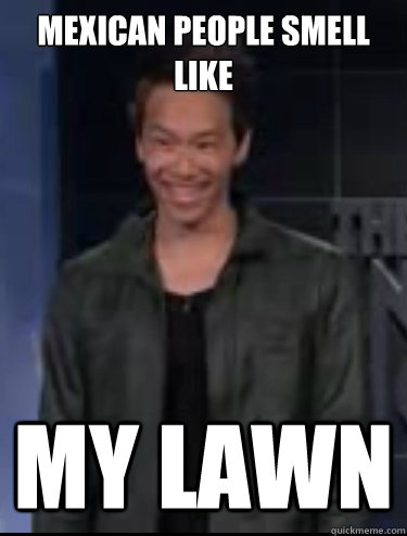 mexican people smell like my lawn - Misc - quickmeme