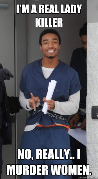 I'M A REAL LADY KILLER No, Really.. I murder women. - Misc - quickmeme