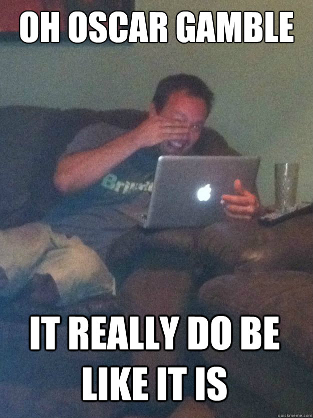 oh oscar gamble it really do be like it is - Misc - quickmeme