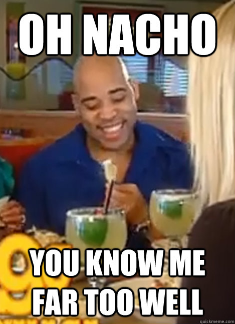 oh nacho you know me far too well - Misc - quickmeme