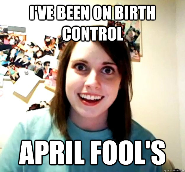 I've been on birth control April fool's - Misc - quickmeme