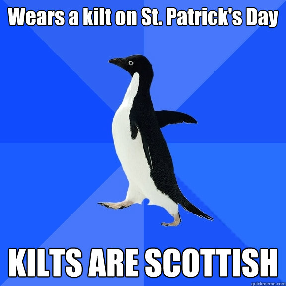 Wears a kilt on St. Patrick's Day KILTS ARE SCOTTISH - Socially Awkward Penguin - quickmeme