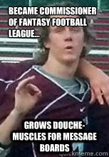 BECAME COMMISSIONER OF FANTASY FOOTBALL LEAGUE… GROWS DOUCHE-MUSCLES FOR MESSAGE BOARDS ...