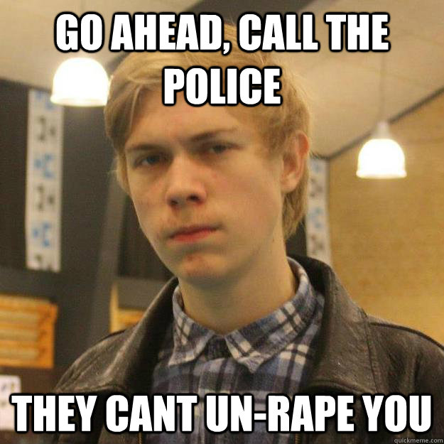 Go ahead, call the police THEY CANT UN-RAPE YOU - Brdram - quickmeme