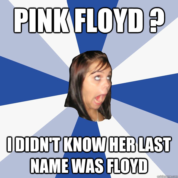 Pink floyd ? I didn't know her last name was floyd - Annoying Facebook Girl - quickmeme