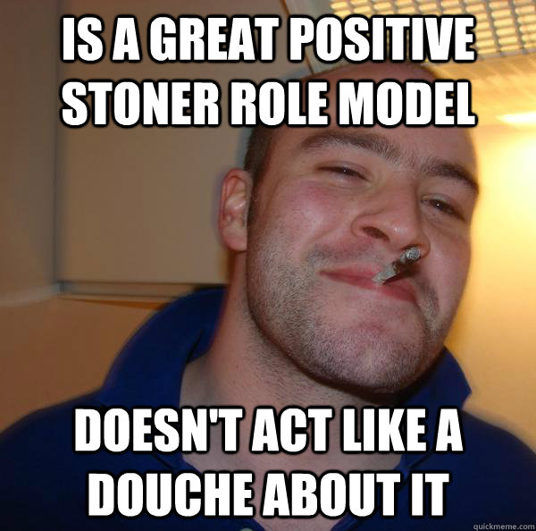 is a great positive stoner role model doesn't act like a douche about it - Misc - quickmeme