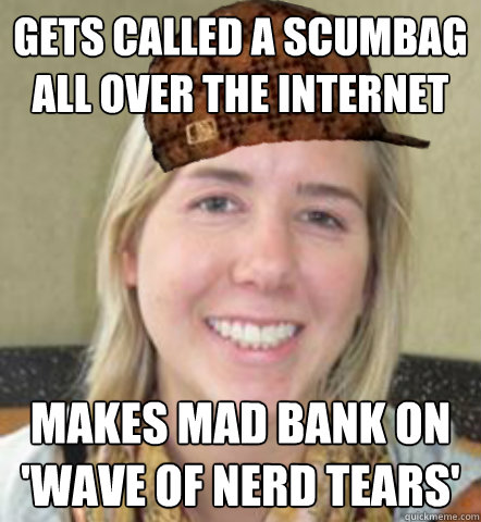 Gets called a scumbag all over the internet Makes mad bank on 'wave of Nerd Tears' - Scumbag ...