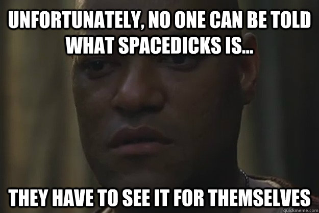 Unfortunately, No one can be told what Spacedicks is... They have to see it for themselves ...