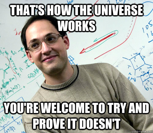 that's how the universe works you're welcome to try and prove it doesn't - Smug Theoretical ...