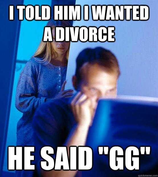 I told him I wanted a divorce He said "GG" - Gamers Wife - quickmeme