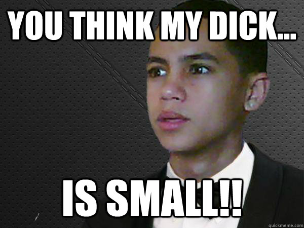 You think my dick... IS SMALL!! - Misc - quickmeme