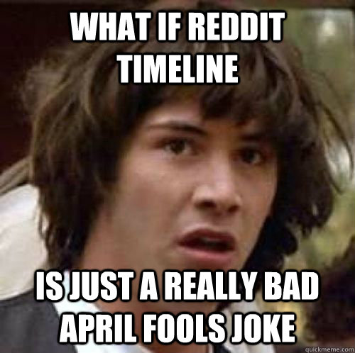 what if Reddit timeline is just a really bad april fools joke - Misc - quickmeme
