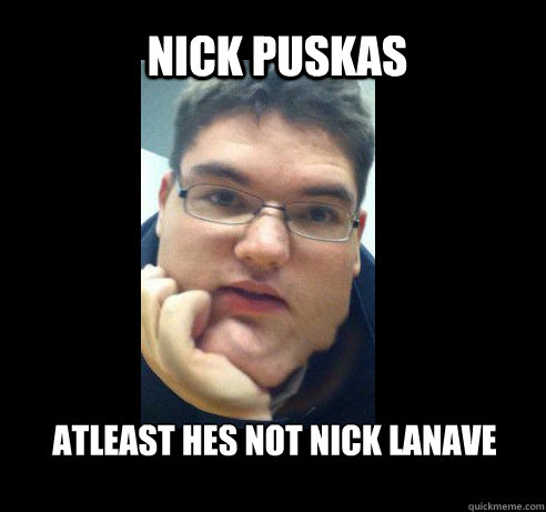 Nick Puskas Atleast Hes Not Nick Lanave - NICK PUSKAS - quickmeme