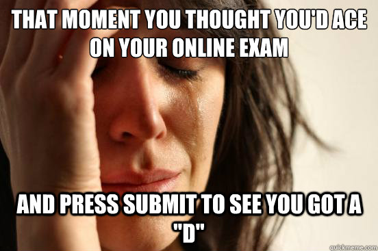 That moment you thought you'd ace on your online exam and press submit to see you got a "D ...