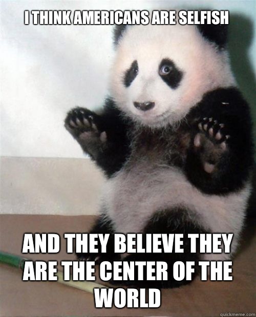 I THINK AMERICANS ARE SELFISH AND THEY BELIEVE THEY ARE THE CENTER OF THE WORLD - Opinion Panda ...