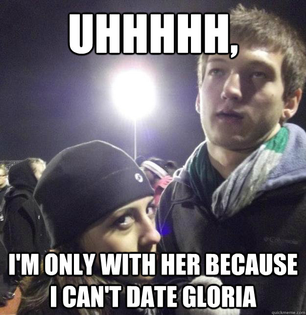 Uhhhhh, i'm only with her because i can't date gloria - Derp Dylan - quickmeme