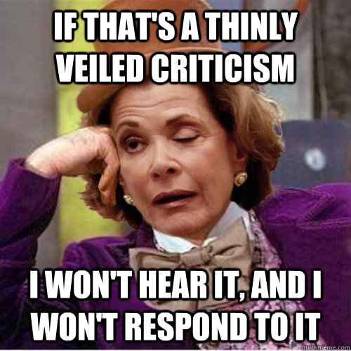 if that's a thinly veiled criticism i won't hear it, and i won't respond to it - Condescending ...