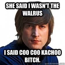 She said I wasn't the walrus I said Coo Coo Kachoo Bitch. - Misc - quickmeme