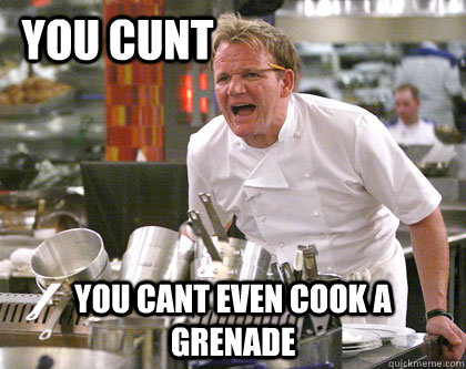 You cant even cook a grenade You Cunt - Ramsay Gordon Yelling - quickmeme