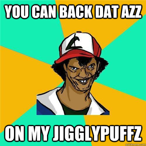 You can back dat azz on my jigglypuffz - PokemonMeme - quickmeme