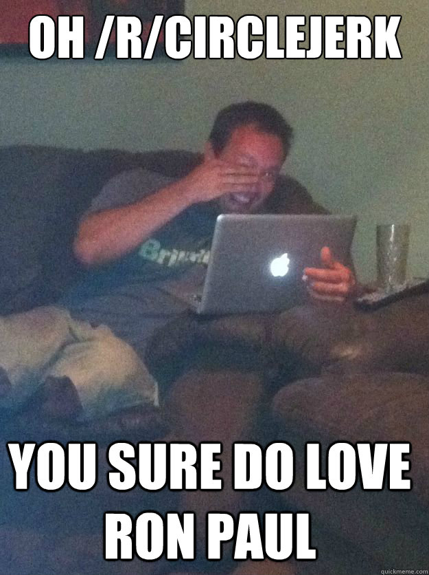 Oh /r/circlejerk You sure do love ron paul - Misc - quickmeme