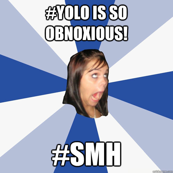 #Yolo is so obnoxious! #smh - Annoying Facebook Girl - quickmeme