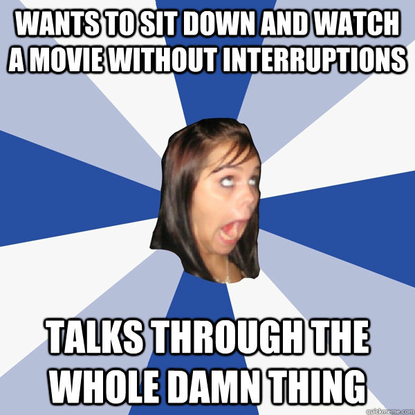 wants to sit down and watch a movie without interruptions talks through the whole damn thing ...