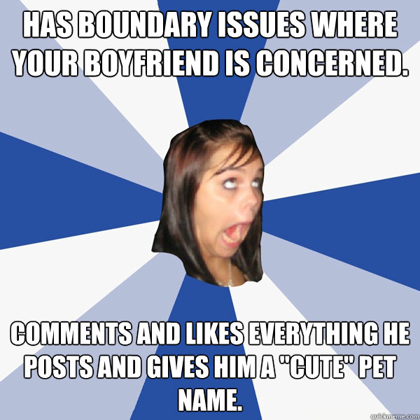 Has boundary issues where your boyfriend is concerned. Comments and likes everything he posts ...