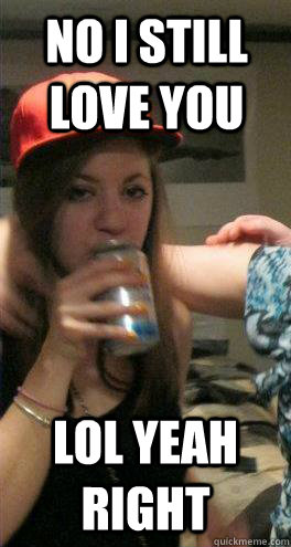 no i still love you lol yeah right - Scumbag Ex-Girlfriend - quickmeme