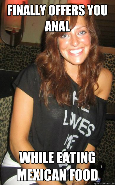 FINALLY OFFERS YOU ANAL WHILE EATING MEXICAN FOOD - Misc - quickmeme