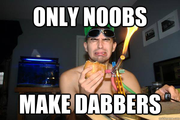 only noobs make dabbers - Dabber noob - quickmeme